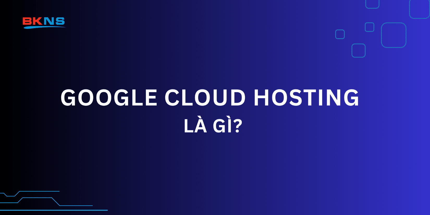 Google Cloud Hosting là gì? 4 Ưu điểm nổi trội khi sử dụng Google Cloud Hosting